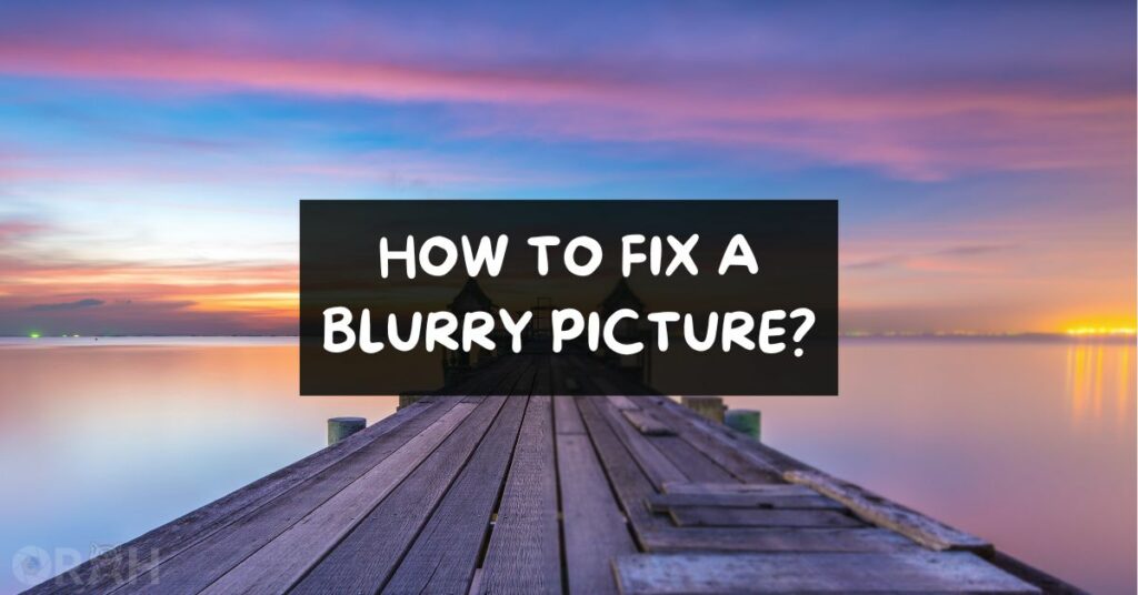 How To Fix A Blurry Picture? (A Step By Step Guide) - Orah Co